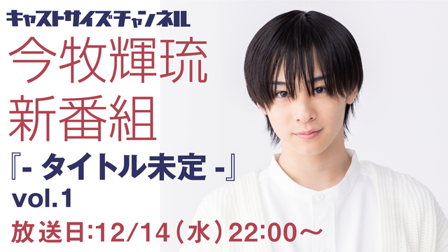【12月14日（水）22時～放送！】今牧輝琉さん新番組『-タイトル未定-』vol.1:キャストサイズチャンネルブロマガ:キャストサイズ ...